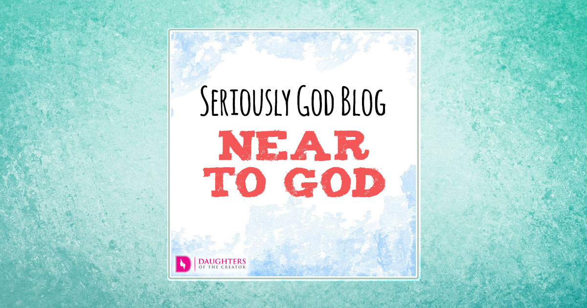 Seriously God Blog - Near to God - Daughters of the Creator